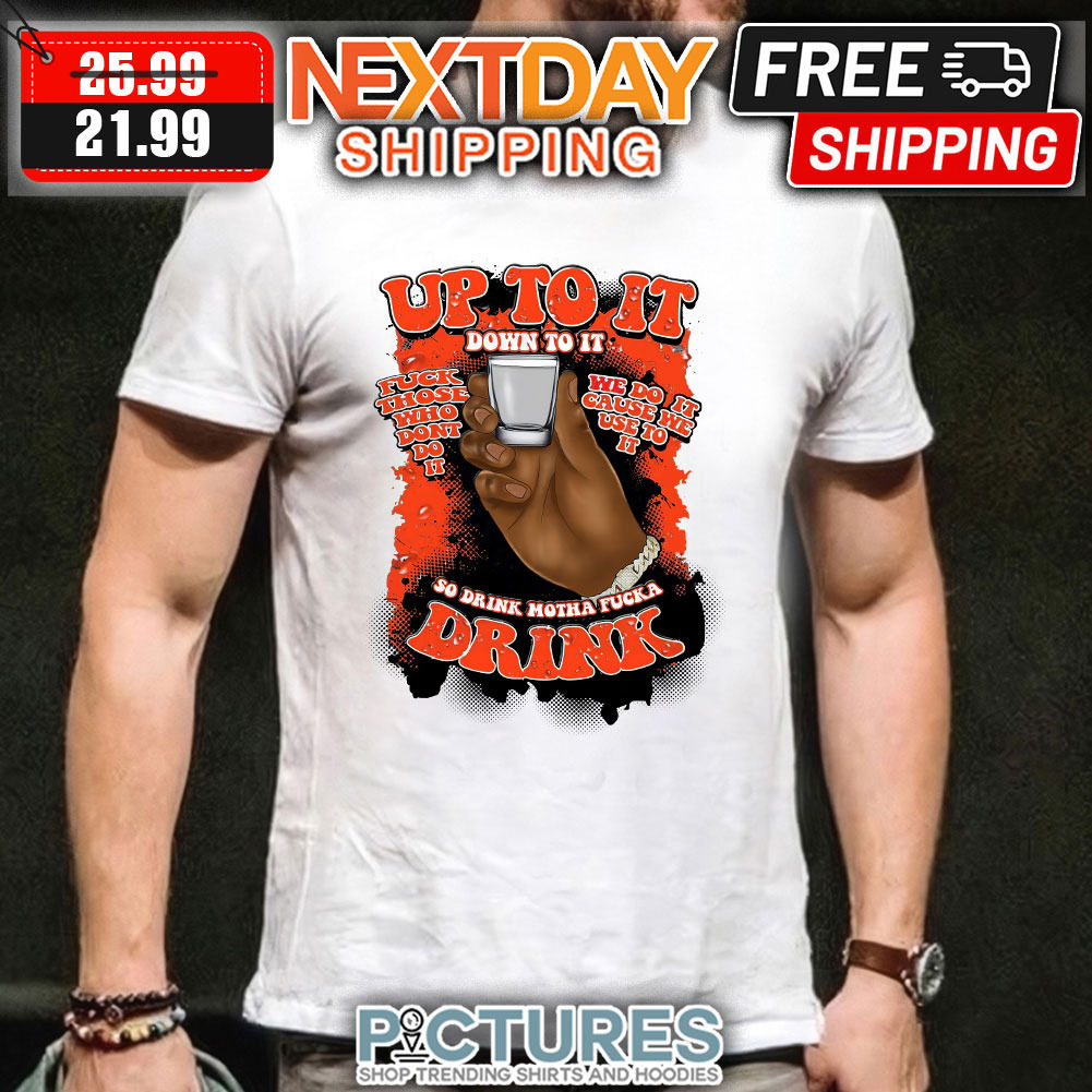 Up To It Down To It So Drink Motha Fucka Drink Shirt • Picturestees ...