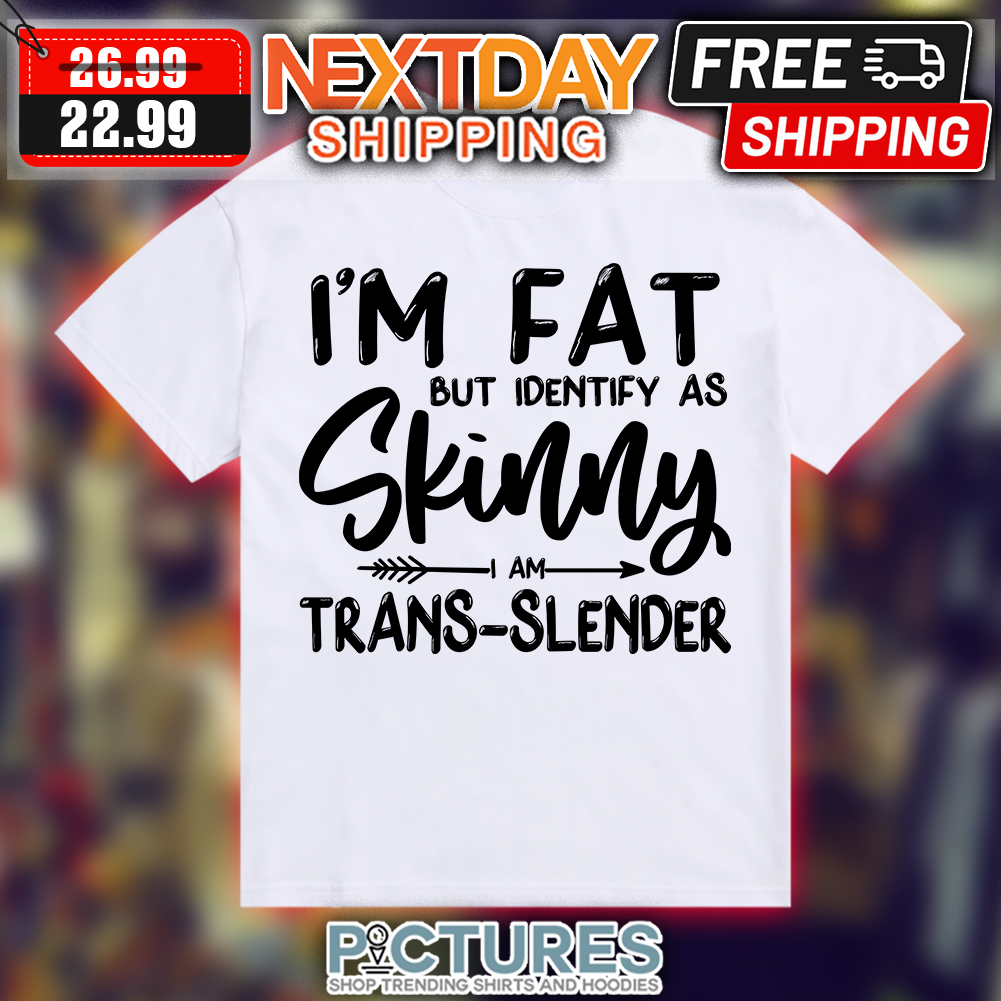 I'm Fat But Identify As Skinny Trans-slender Shirt • Picturestees ...