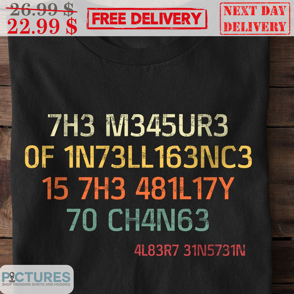 7h3 M345ur3 Of 1n73ll163nc3 15 7h3 481l17y 70 Ch4n63 4l83r7 31n5731n Shirt • Picturestees ...