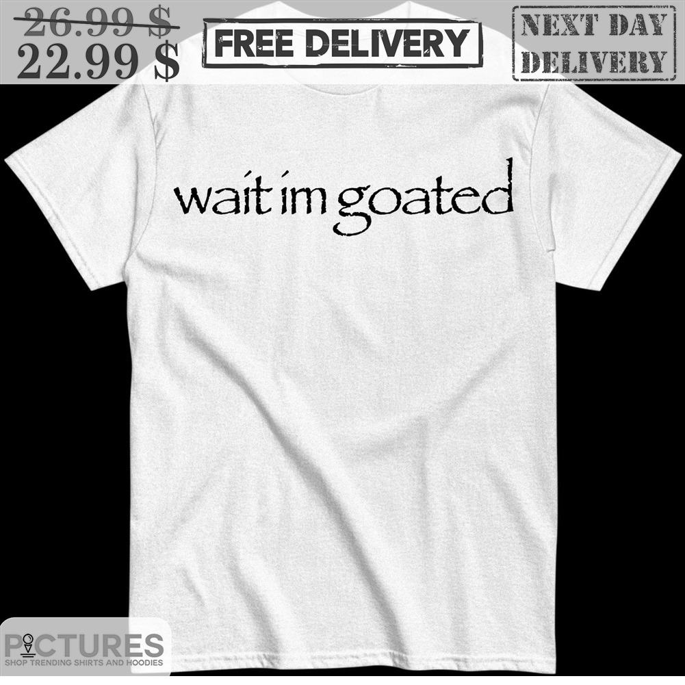 Wait I'm Goated Shirt • Picturestees Clothing LLC