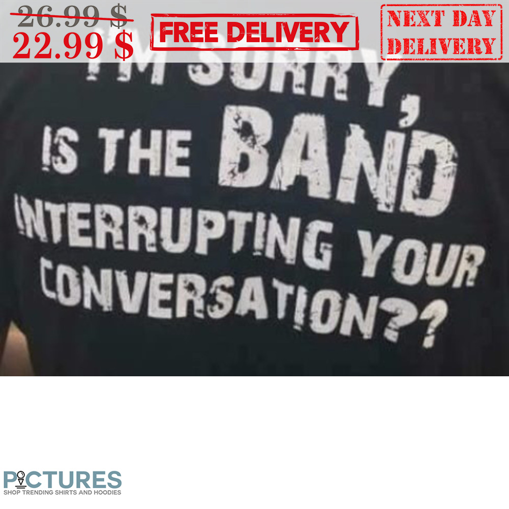 I'm Sorry Is The Band Interrupting Your Conversation Vintage Shirt ...