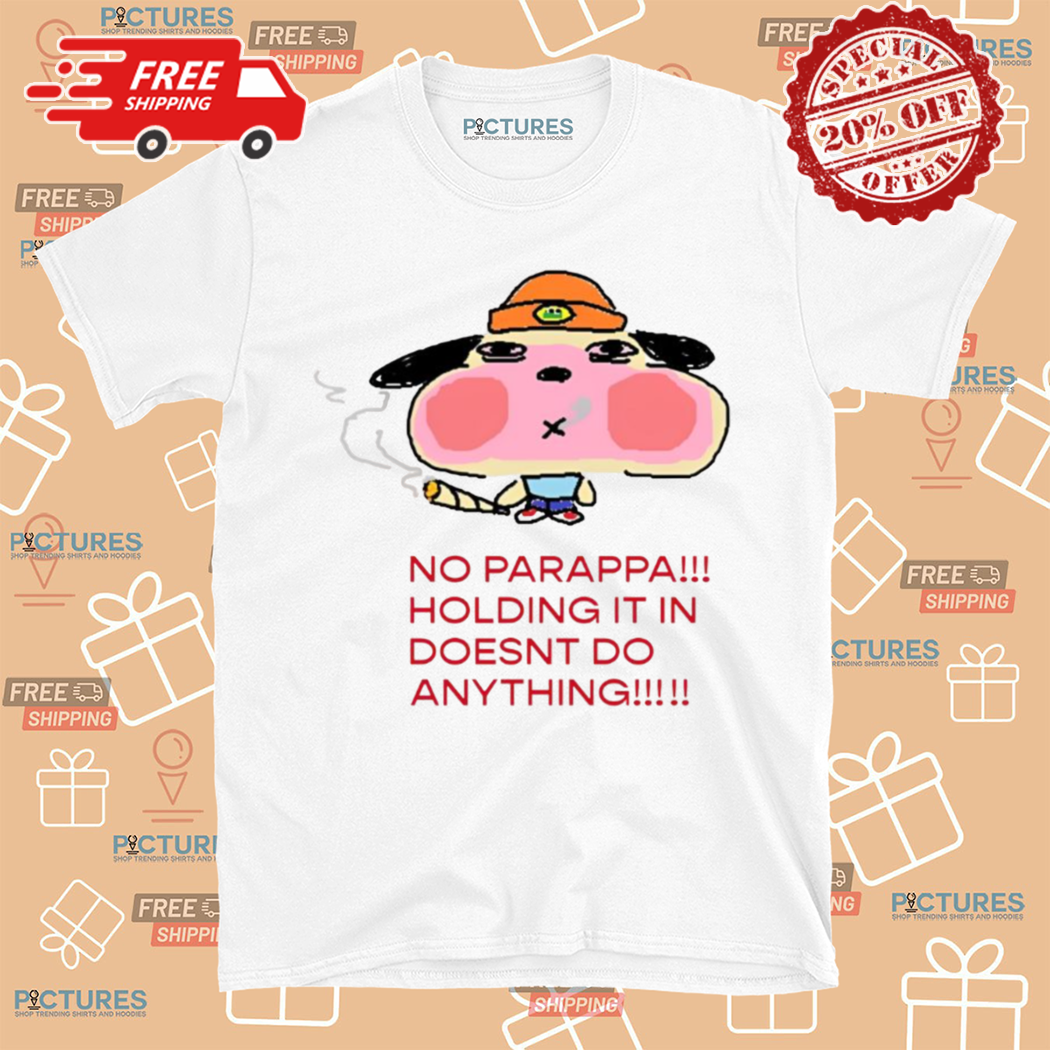 No Parappa Holding It In Doesnt Do Anything Shirt • Picturestees ...