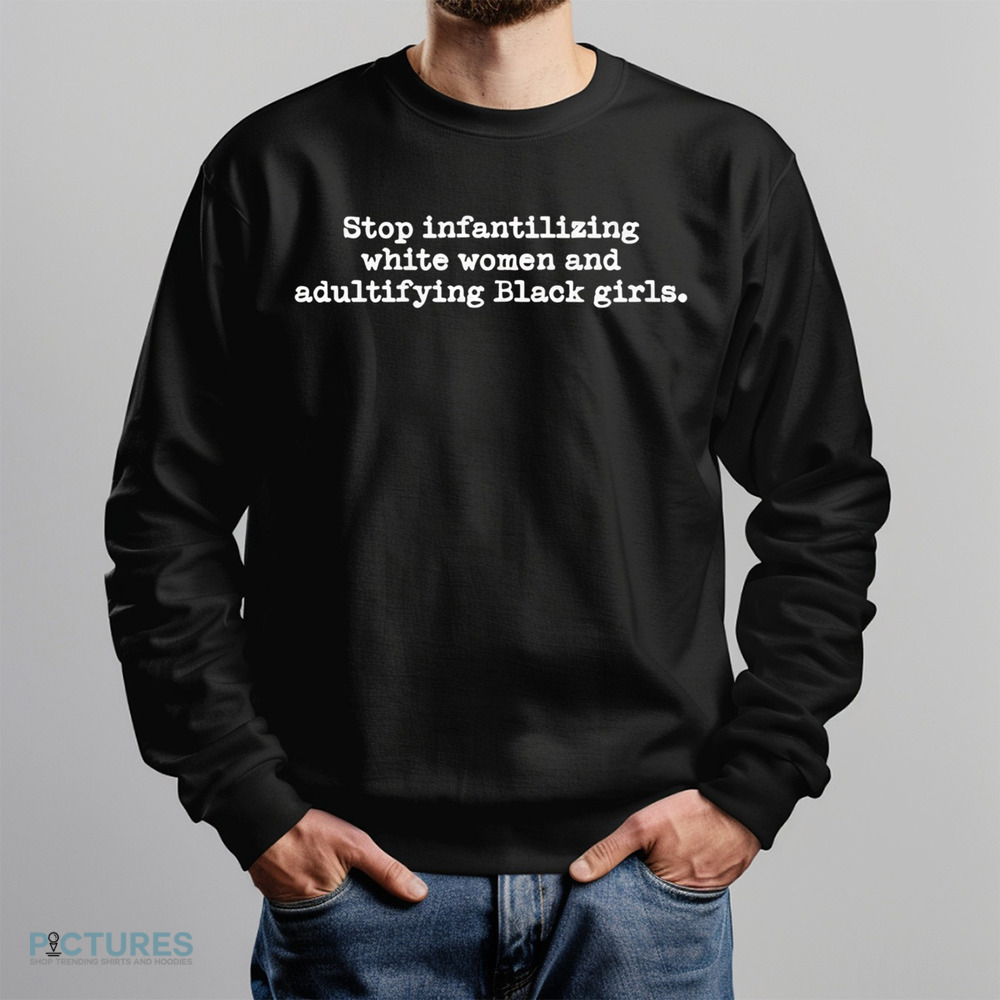 Stop Infantilizing White Women And Adultifying Black Girls Shirt ...
