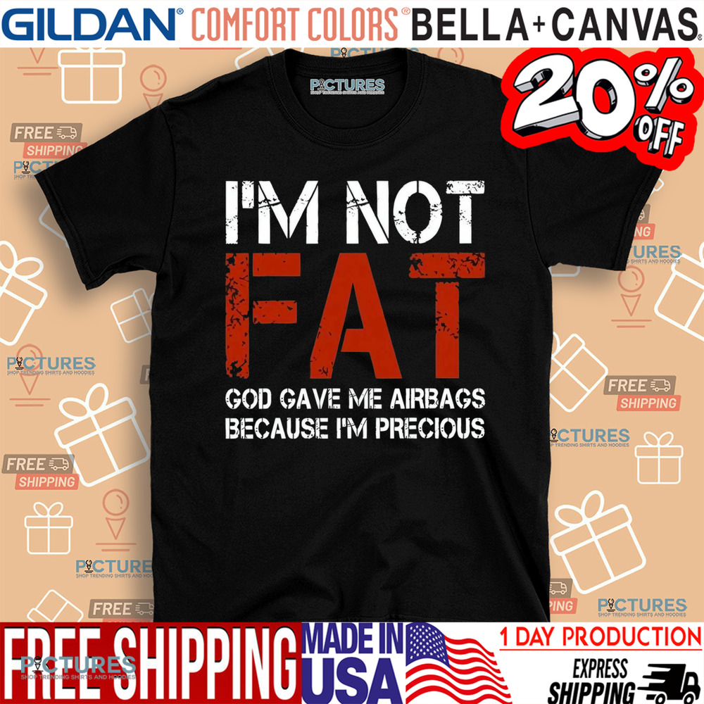 I'm Not Fat God Gave Me Airbag Because I'm Precious Shirt ...