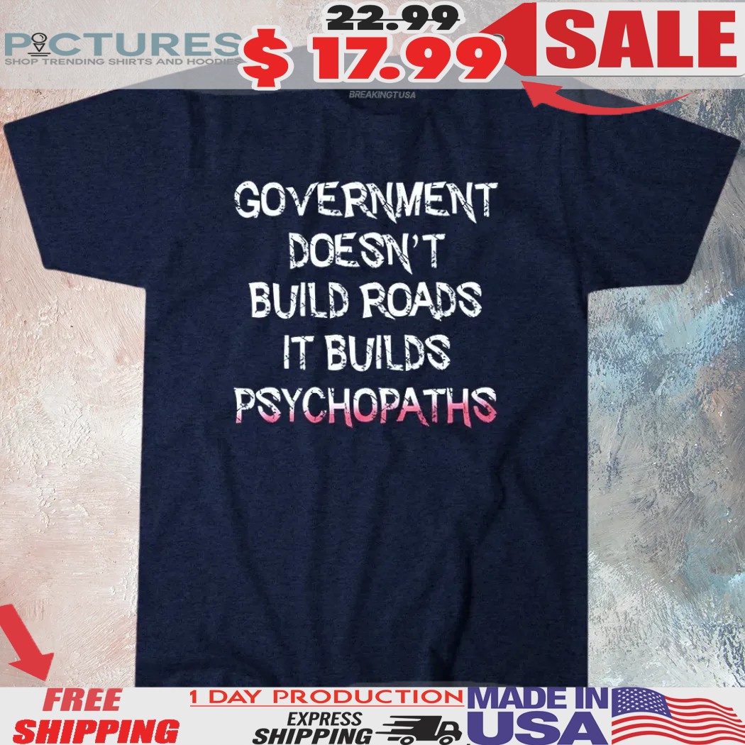 Government Doesn't Build Roads It Builds Psychopaths Shirt ...