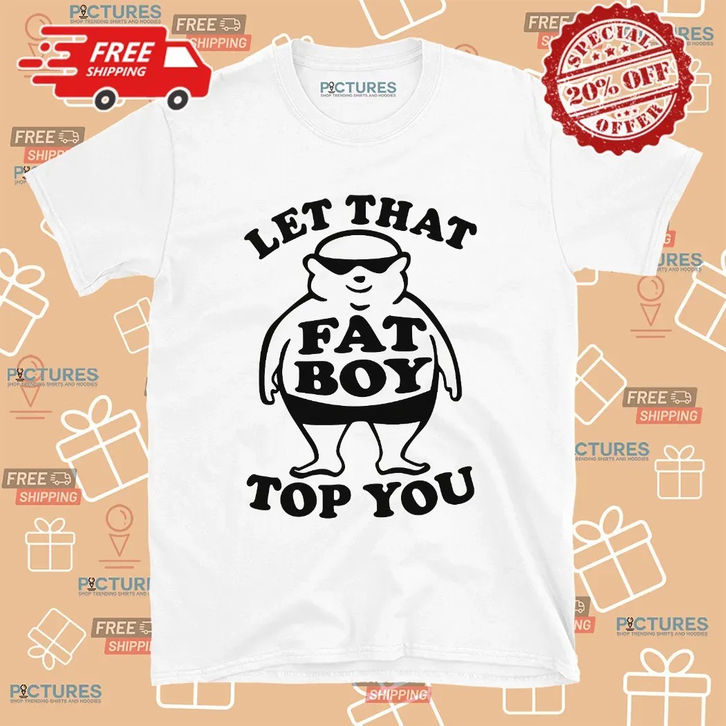 Fat Boy Let That Fat Boy Top You T Shirt • Picturestees Clothing LLC
