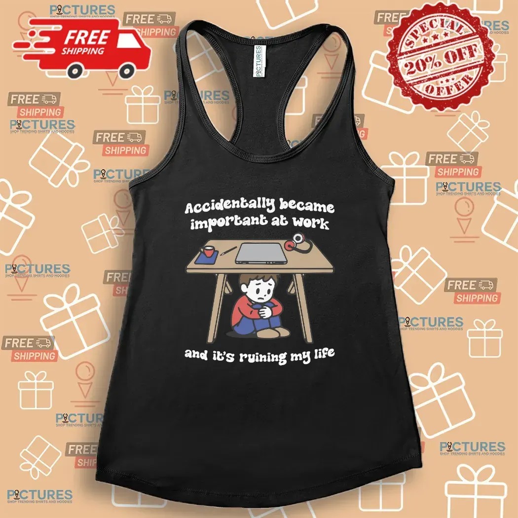 Accidentally Became Important At Work And It's Ruining My Life T Shirt ...